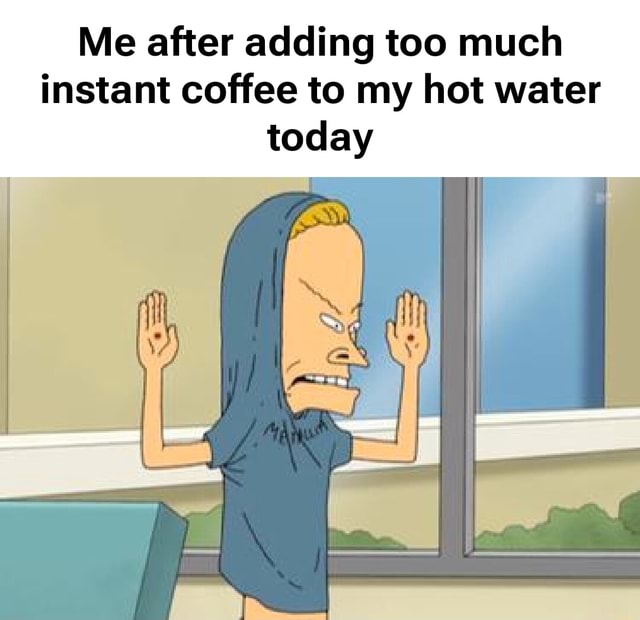 Me after adding too much instant coffee to my hot water today - iFunny