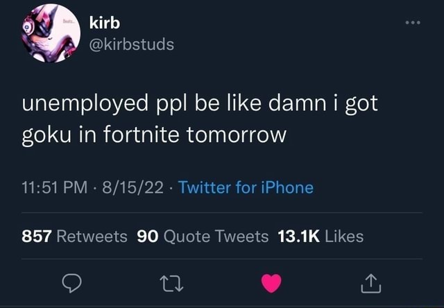 Kirb @kirbstuds unemployed ppl be like damn i got goku in fortnite ...