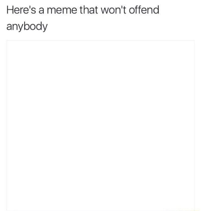 Its a tough crowd - Here's a meme that won't offend anybody - iFunny