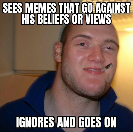 SEES MEMES THAT GO AGAINST HIS BELIEFS OR VIEWS IGNORES AND GOES ON ...