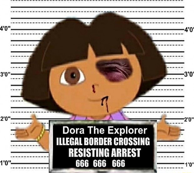 Dora The Explorer I BORDER CROSSING RESISTING ARREST 666 666 666 - iFunny