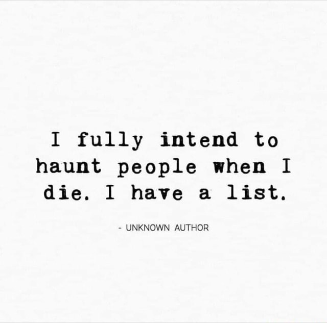 I fully intend to haunt people when I die. I have a list. UNKNOWN ...