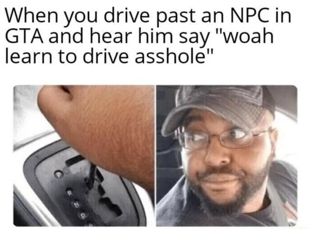 Fresh Memes When You Drive Past An Npc In Gta And Hear Him Say Woah