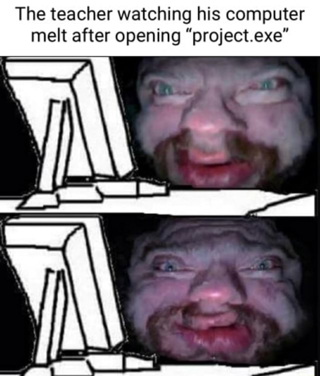 The teacher watching his computer melt after opening "project.exe" - iFunny