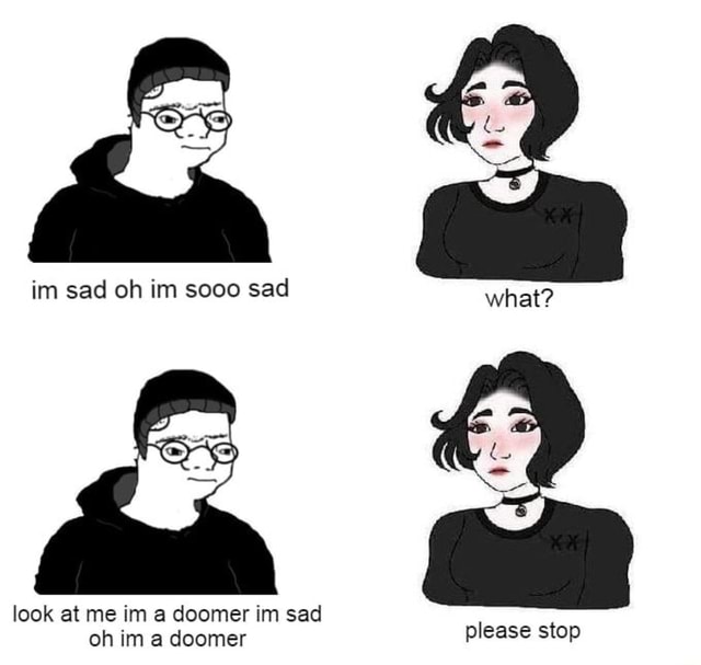 Look at me im a doomer im sad - iFunny