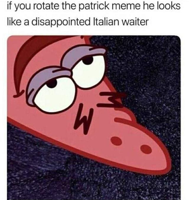If you rotate the patrick meme he looks like a disappointed Italian ...