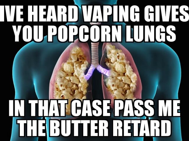 IVE HEARD VAPING GIVES YOU POPCORN LUNGS IN THAT CASE PASS ME THE ...