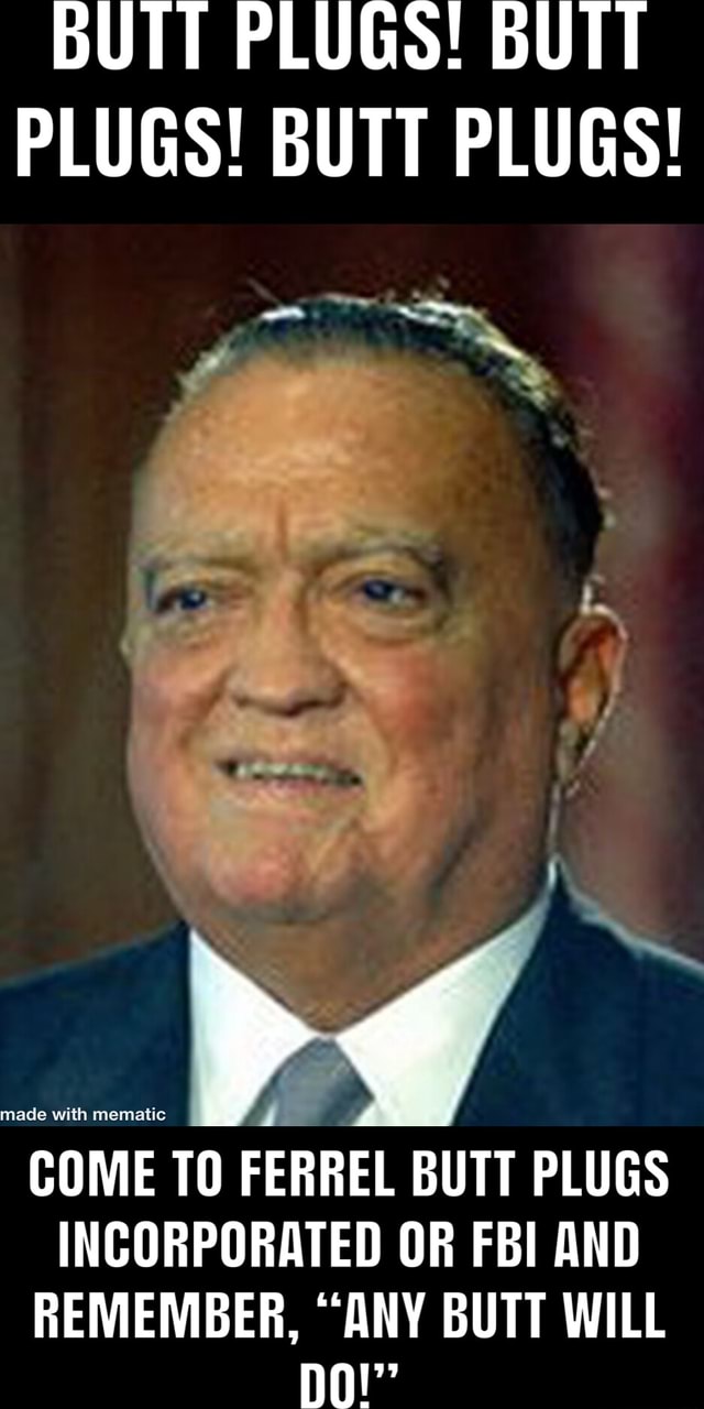 BUTT PLUGS! BUTT PLUGS! BUTT PLUGS! COME TO FERREL BUTT PLUGS INCORPORATED OR FBI AND REMEMBER ...