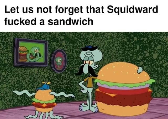 Let us not forget that Squidward fucked a sandwich - iFunny