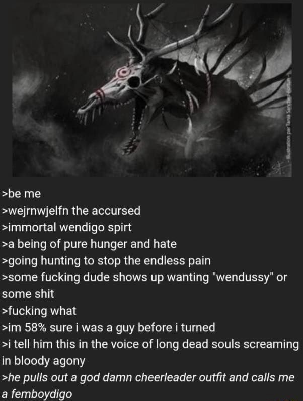 _aws >be me >wejrnwjelfn the accursed >immortal wendigo spirt >a being ...