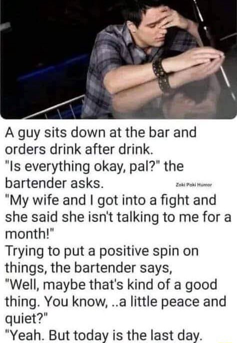A guy sits down at the bar and orders drink after drink. "Is everything ...