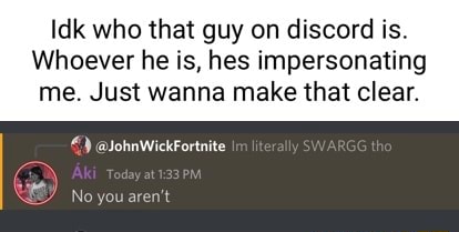 Idk who that guy on discord is. Whoever he is, hes impersonating me ...