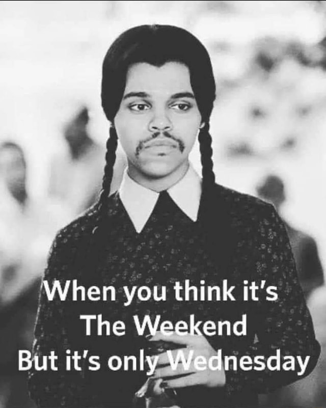 When you think it's The Weekend But it's only Wednesday - iFunny