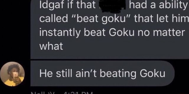 Idgaf if that . had a ability called "beat goku" that let him instantly ...