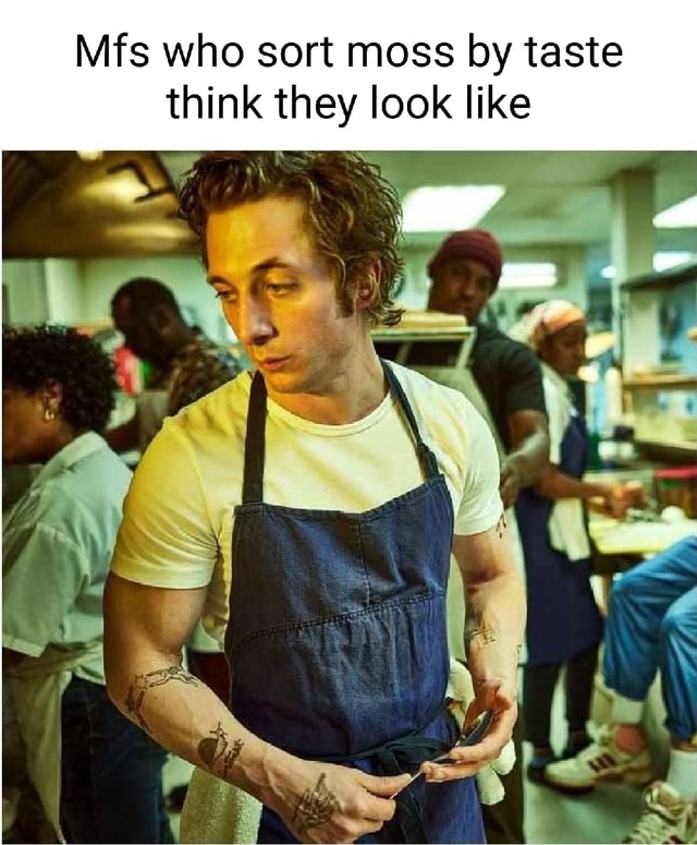 Mfs who sort moss by taste think they look like - iFunny