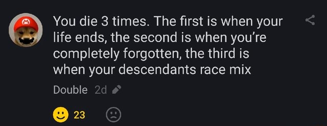 You die 3 times. The first is when your life ends, the second is when ...