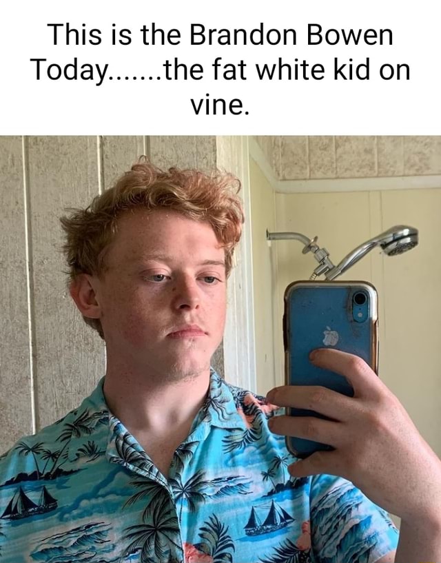 This is the Brandon Bowen Today.......the fat white kid on vine. - iFunny