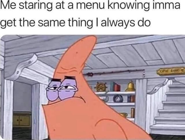 Me staring at a menu Knowing imma get the same thing I always do - iFunny