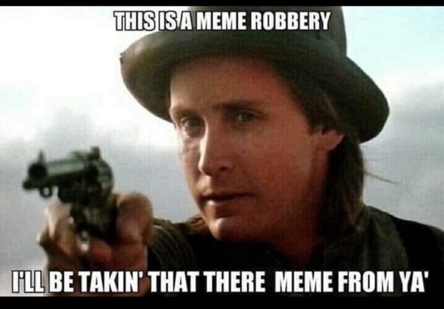 MEME ROBBERY BE TAKIN' THAT THERE MEME FROM YA' - iFunny