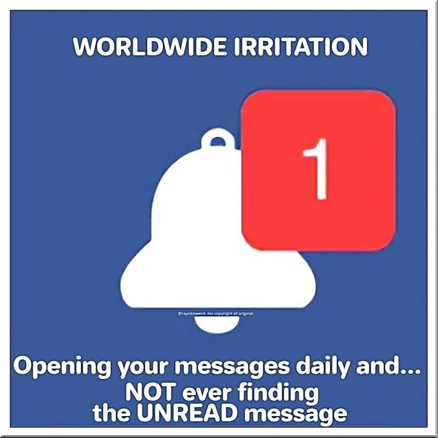 WORLDWIDE IRRITATION Opening your messages daily and... NOT ever ...