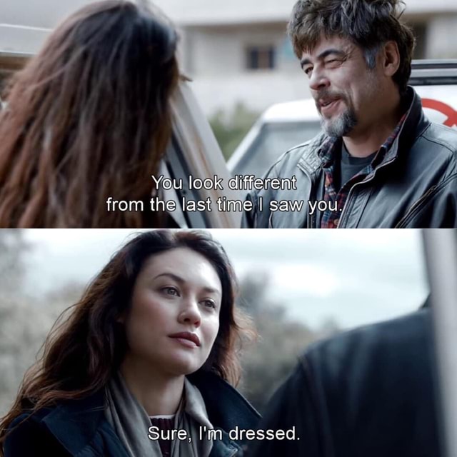 You look different from tne last time I saw you. Sure. I'm dressed ...