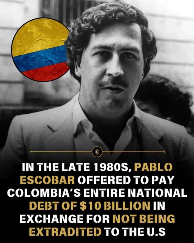 IN THE LATE 1980S, PABLO ESCOBAR OFFERED TO PAY COLOMBIA'S ENTIRE ...