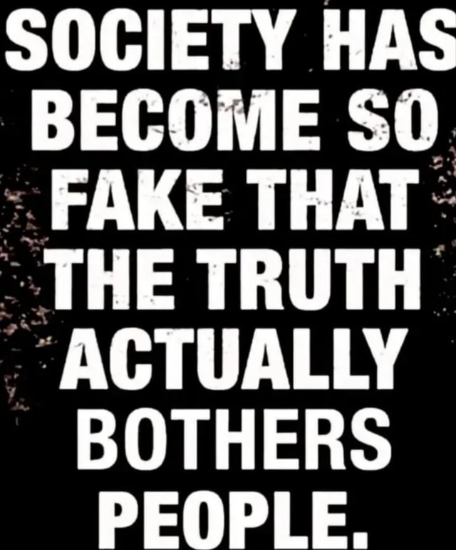 SOCIETY HAS BECOME SO FAKE THAT THE TRUTH ACTUALLY BOTHERS PEOPLE ...