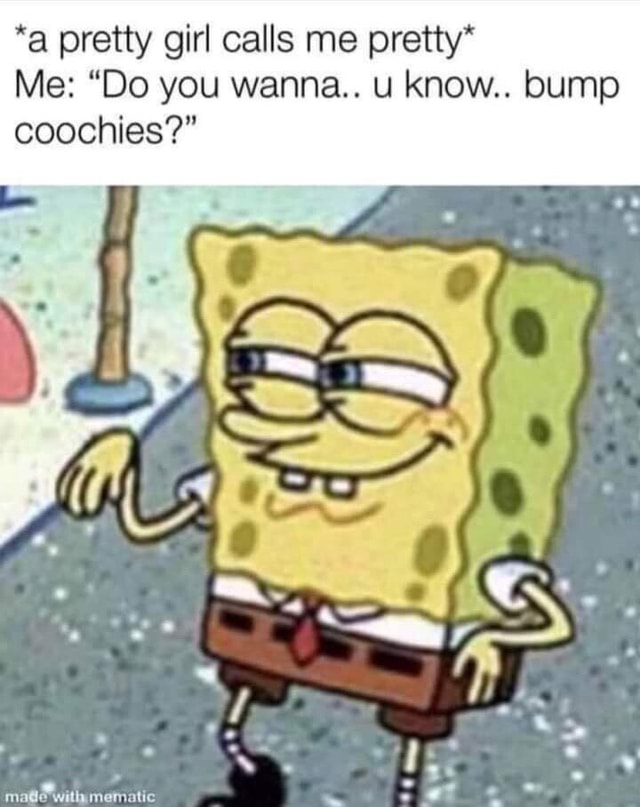 *a pretty girl calls me pretty* Me: "Do you wanna.. u know.. bump ...