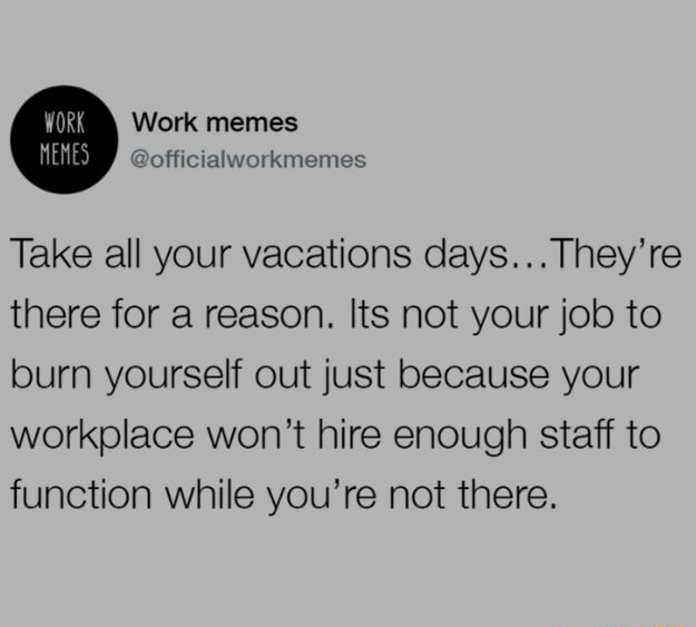 Work memes Take all your vacations days... They're there for a reason ...