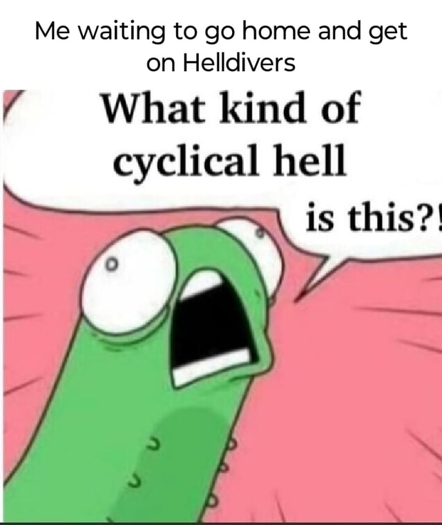 Me waiting to go home and get on Helldivers What kind of cyclical hell is this?! if - iFunny