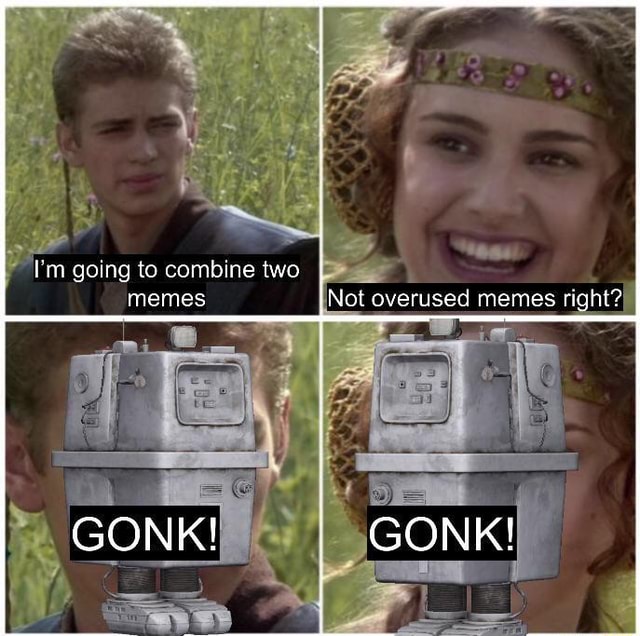 I'm going to combine two memes Not overused memes right? GONK! I GONK ...