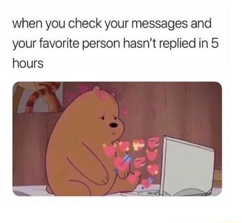 When you check your messages and your favorite person hasn't replied in ...