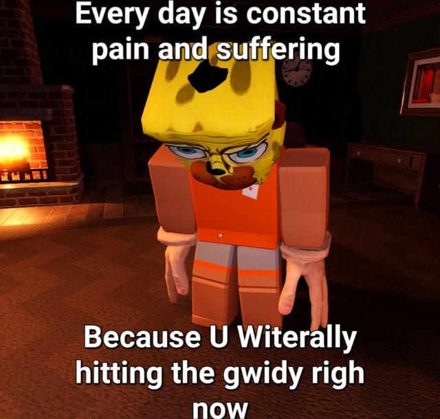 Every day is constant pain and suffering Because U Witerally hitting ...