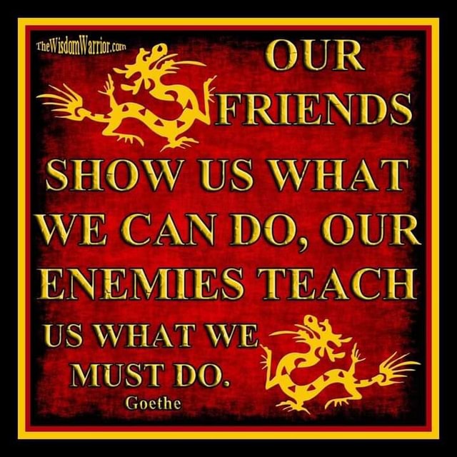 OUR FRIENDS SHOW US WHAT WE CAN DO, OUR ENEMIES TEACH US WHAT WE MUST ...