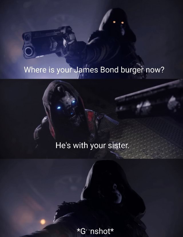 Where is your James Bond burger now? He's with your sister. *G nshot ...