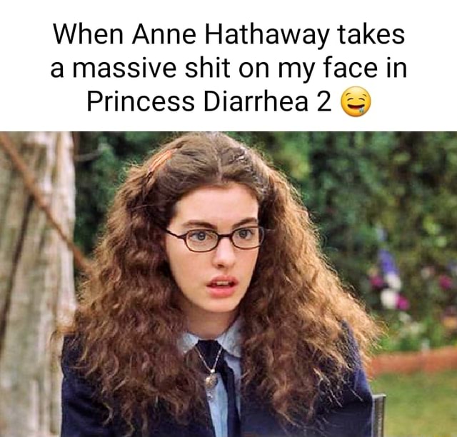 When Anne Hathaway takes a massive shit on my face in Princess Diarrhea ...