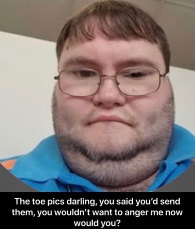 The toe pics darling, you said you'd send them, you wouldn't want to ...