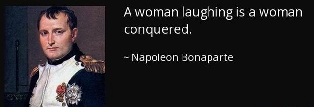 A woman laughing is a woman conquered. ~ Napoleon Bonaparte - iFunny