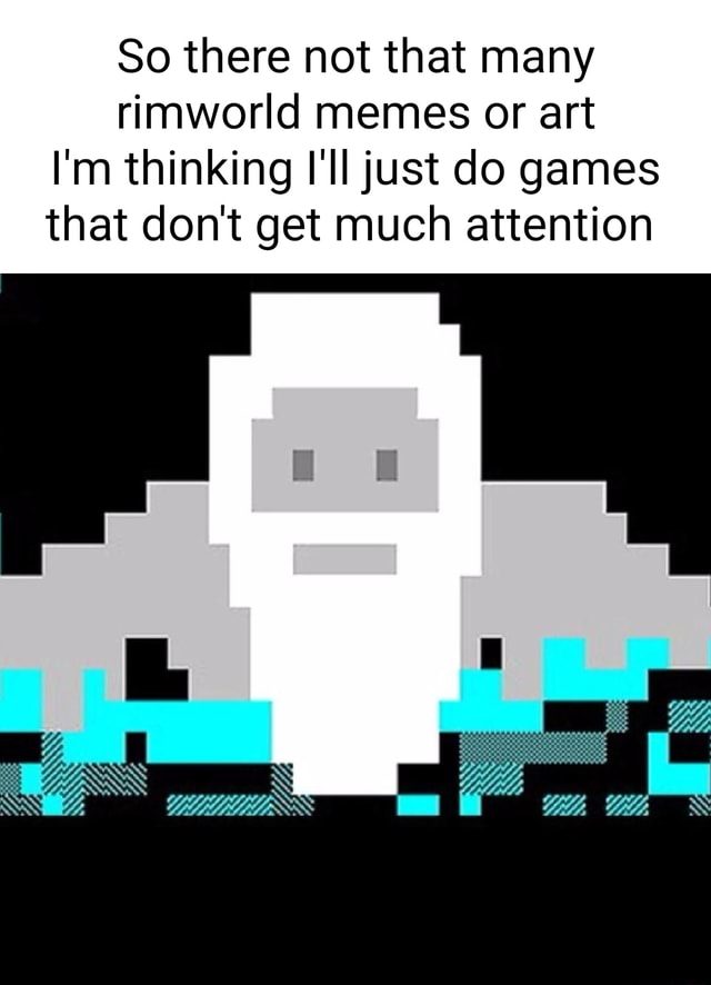 So there not that many rimworld memes or art I'm thinking I'll just do ...