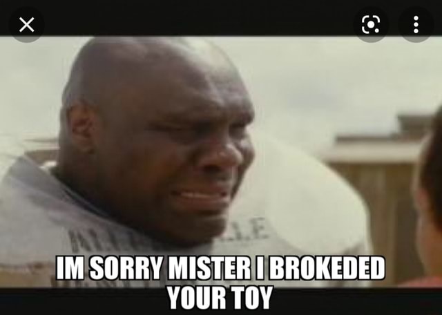 IM SORRY MISTER I BROKEDED YOUR TOY - iFunny