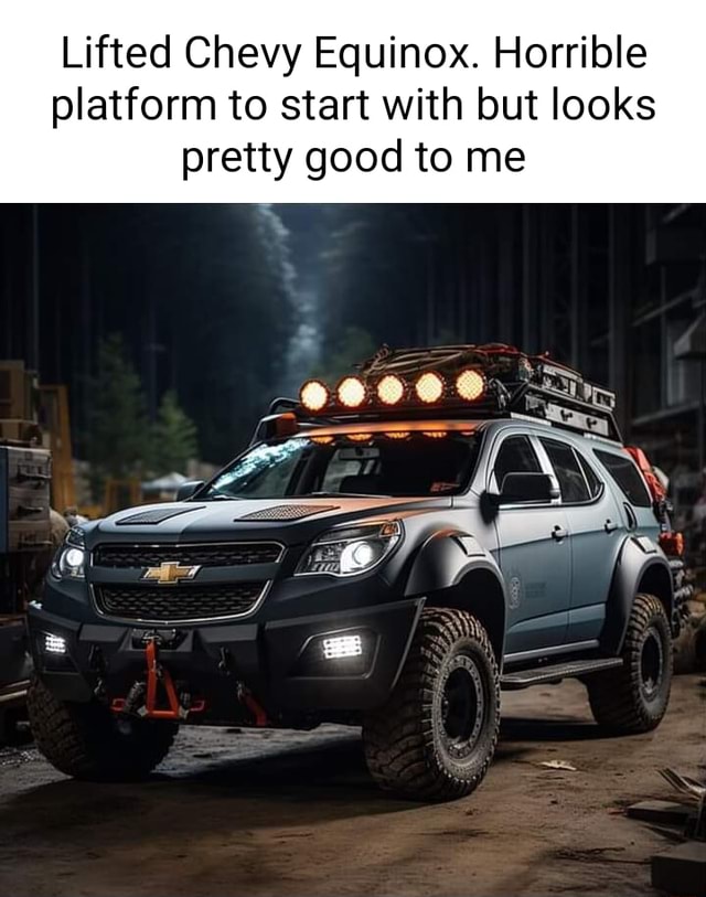 Lifted Chevy Equinox. Horrible platform to start with but looks pretty good to me - iFunny