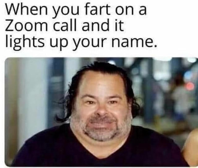 When you fart ona Zoom call and it lights up your name. - iFunny