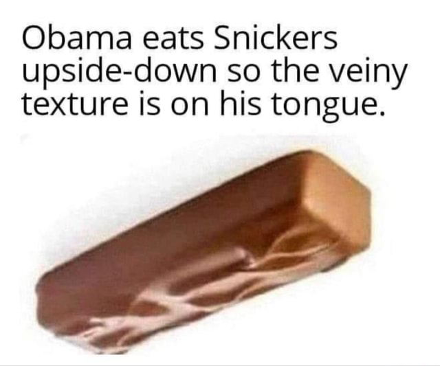 Obama eats Snickers upside-down so the veiny texture is on his tongue ...