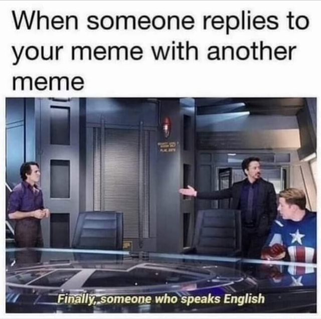 When someone replies to your meme with another meme Finally, =someone ...