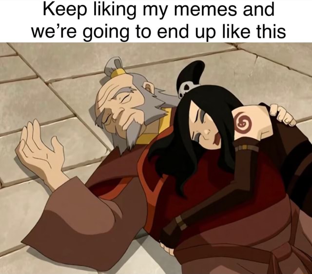 Keep liking my memes and we're going to end up like this - iFunny