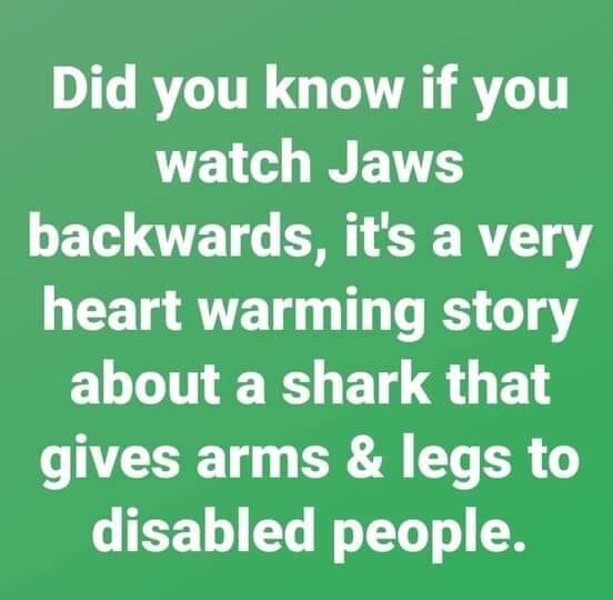 Did you know if you watch Jaws backwards, it's a very heart warming ...