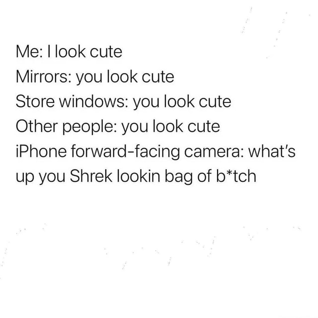 Me: I look cute Mirrors: you look cute Store windows: you look cute ...