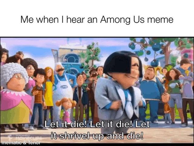 Me when I hear an Among Us meme Let it die! Let it die! Let it shrivel ...