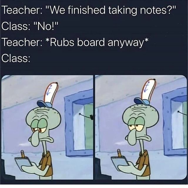 Teacher: "We finished taking notes?" Class: "No!" Teacher: *Rubs board ...