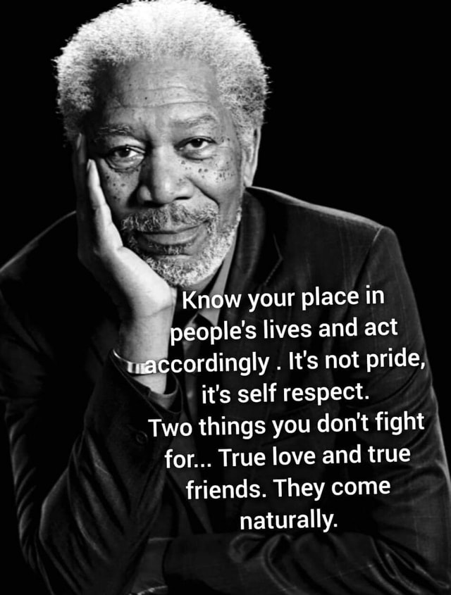 Know your place in people's lives and act accordingly . It's not pride ...